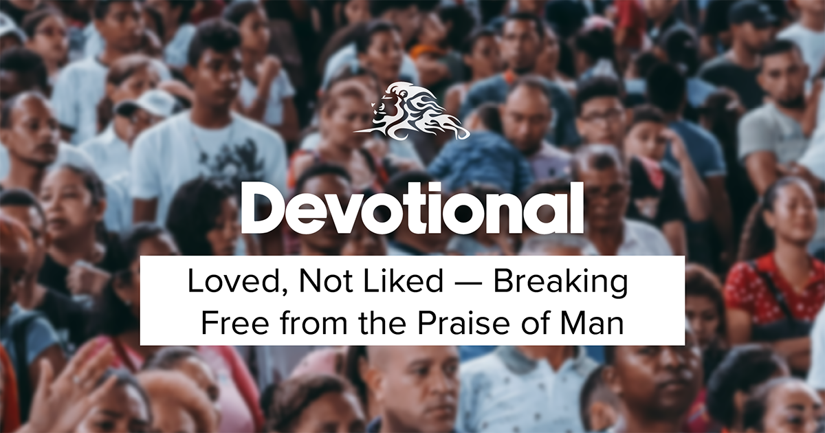 Devotional | Loved, Not Liked — Breaking Free from the Praise of Man